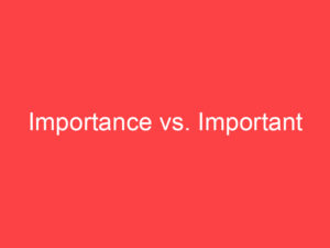 Importance vs. Important: What's the Difference? - Main Difference