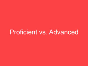 Proficient vs. Advanced: What's the Difference? - Main Difference