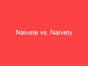 Naivete vs. Naivety: What's the Difference? - Main Difference