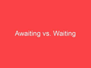 Awaiting vs. Waiting: What's the Difference? - Main Difference
